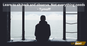 Learn to sit back and observe. Not everything needs - Tymoff - UpBent